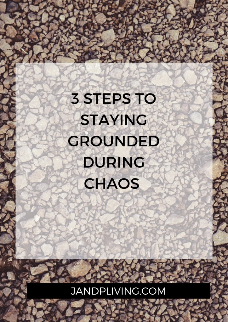 3 STEPS TO STAYING GROUNDED DURING CHAOS – J AND P LIVING